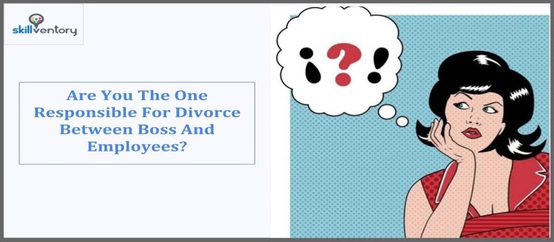 Are You The One Responsible For Divorce Between Boss And Employees ...